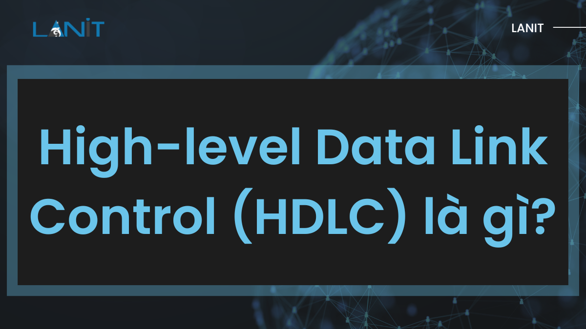 High-level Data Link Control là gì? So Sánh HDLC và PPP chi tiết